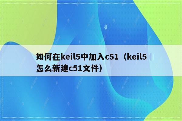如何在keil5中加入c51（keil5怎么新建c51文件）_Keil345软件