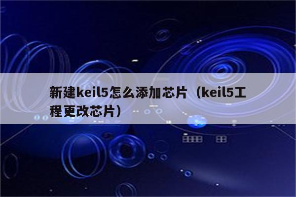 新建keil5怎么添加芯片(keil5工程更改芯片)keil345软件