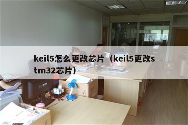 Keil5怎么更改芯片（keil5更改stm32芯片）keil345软件 