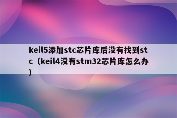 keil5添加stc芯片库后没有找到stc（keil4没有stm32芯片库怎么办）_Keil345软件