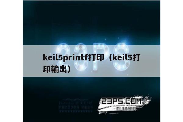keil5printf打印（keil5打印输出）_Keil345软件