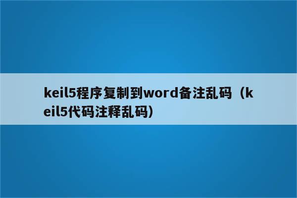 keil5程序复制到word备注乱码（keil5代码注释乱码）_Keil345软件