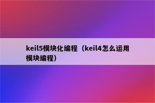 Keil5模块化编程（keil4怎么运用模块编程）keil345软件 