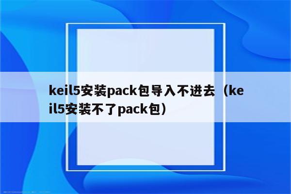 Keil5安装pack包导入不进去(keil5安装不了pack包)keil345软件