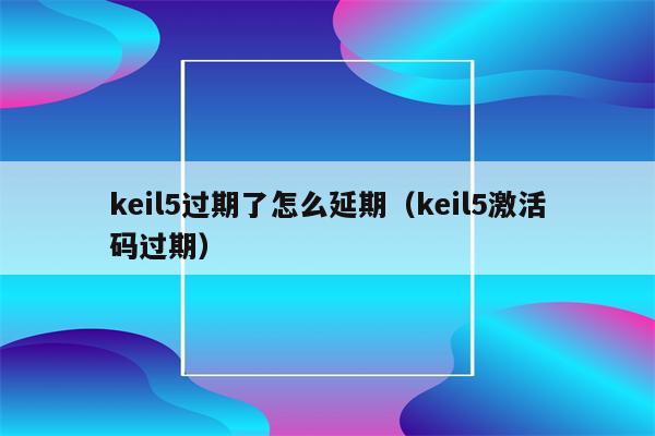 keil5过期了怎么延期（keil5激活码过期）_Keil345软件