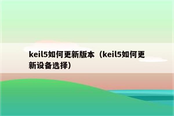 keil5如何更新版本（keil5如何更新设备选择）_Keil345软件