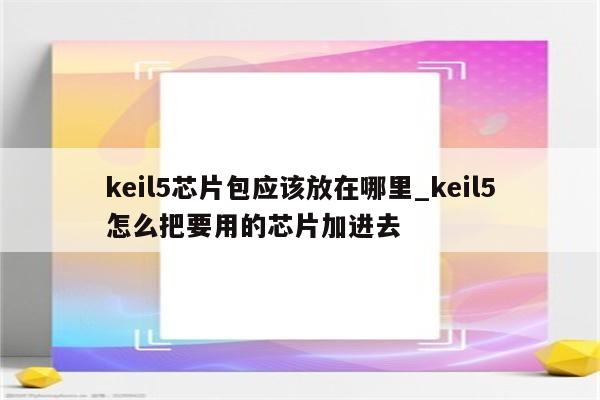 Keil5芯片包应该放在哪里 Keil5怎么把要用的芯片加进去 Keil345软件