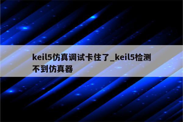 Keil5仿真调试卡住了 Keil5检测不到仿真器 Keil345软件