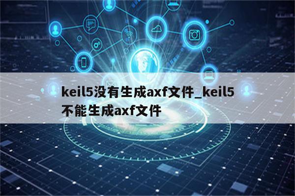 keil5没有生成axf文件_keil5不能生成axf文件_Keil345软件