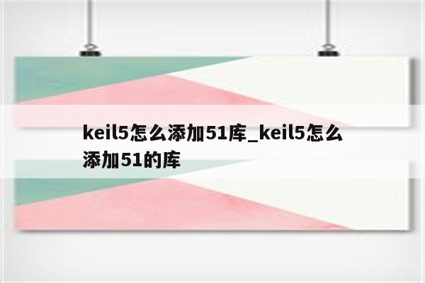 keil5怎么添加51库_keil5怎么添加51的库_Keil345软件