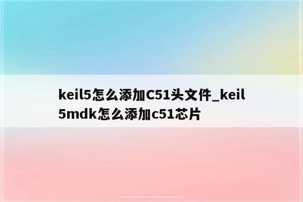 keil5怎么添加C51头文件_keil5mdk怎么添加c51芯片_Keil345软件