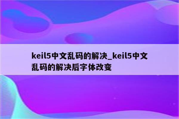 keil5中文乱码的解决_keil5中文乱码的解决后字体改变_Keil345软件