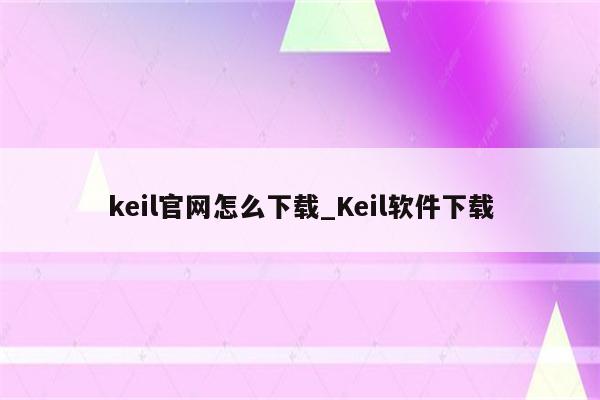 keil官网怎么下载_Keil软件下载_Keil345软件