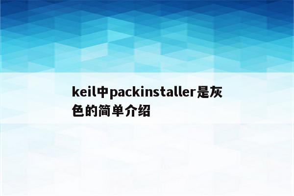 Keil中packinstaller是灰色的简单介绍keil345软件 6959