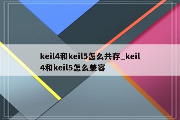 keil4和keil5怎么共存_keil4和keil5怎么兼容_Keil345软件